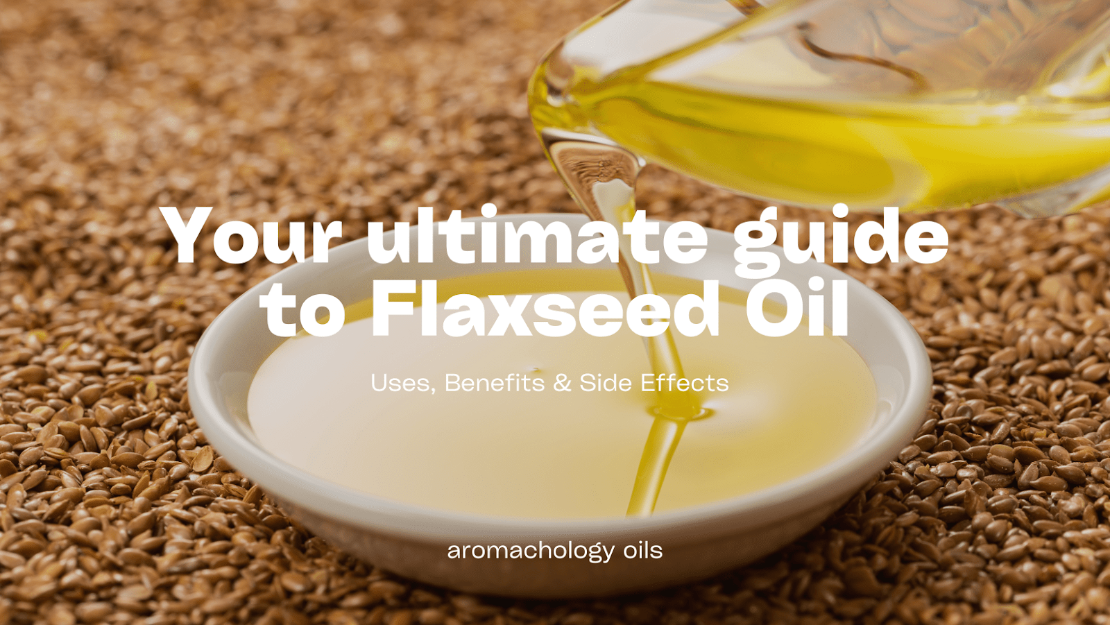Ultimate Guide to Flaxseed Oil: Benefits, Uses, and Side Effects - Aromachology Oils